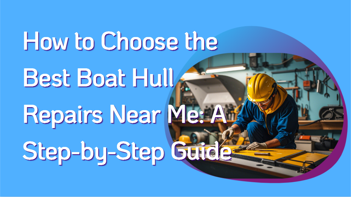 How to Choose the Best Boat Hull Repairs Near Me: A Step-by-Step Guide